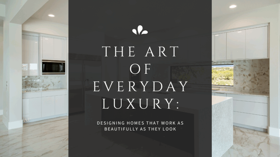 The Art of Everyday Luxury: Designing Homes That Work as Beautifully as ...